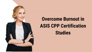 ASIS CPP Certification Prep: How to Dodge Burnout and Excel